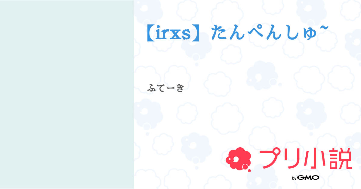 【irxs】たんぺんしゅ~ - 全3話 【連載中】（# 青 瀬 な ふ _ 多 忙さんの小説） | 無料スマホ夢小説ならプリ小説 byGMO